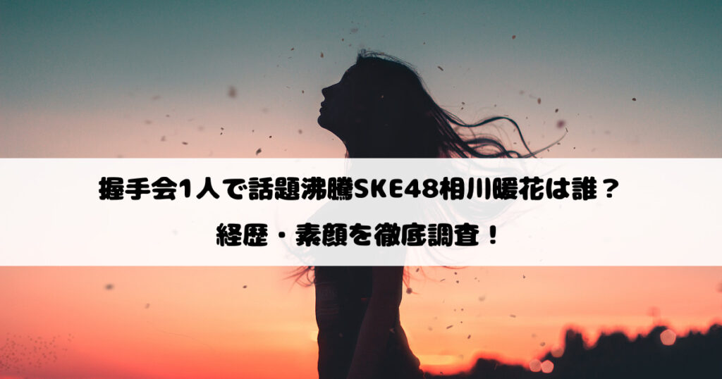 握手会1人で話題沸騰SKE48相川暖花は誰？経歴・素顔を徹底調査！ | あやみの部屋